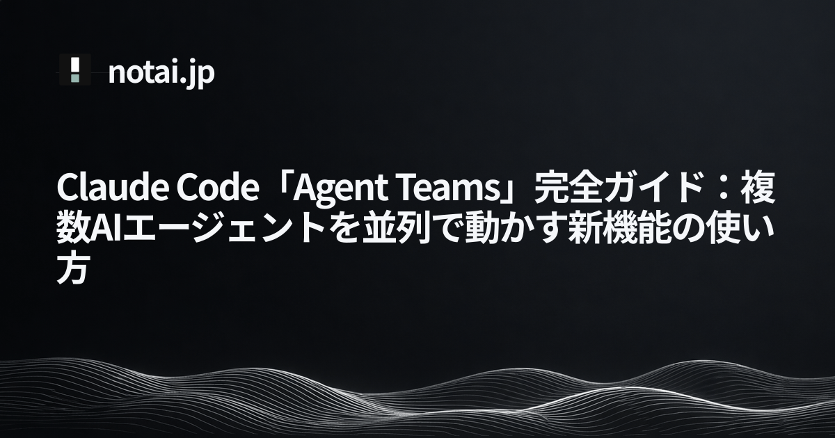 Claude Code「Agent Teams」完全ガイド：複数AIエージェントを並列で動かす新機能の使い方 | notai.jp