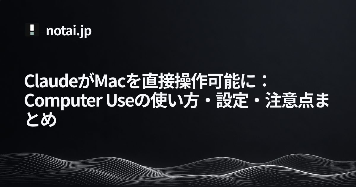 ClaudeがMacを直接操作可能に：Computer Useの使い方・設定・注意点まとめ | notai.jp